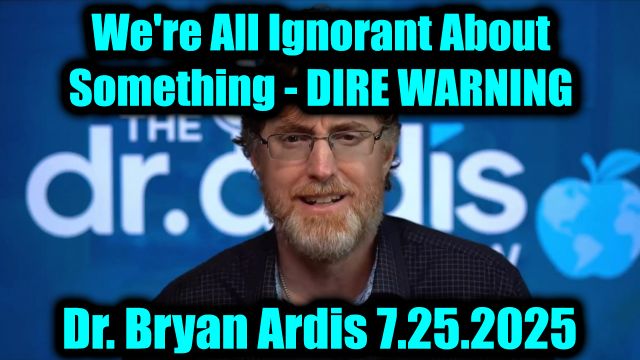 Dr. Bryan Ardis Dire Warning 7.25.25 - We're All Ignorant About Something, it's About to Get ...